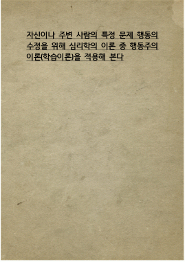 자신이나 주변 사람의 특정 문제 행동의 수정을 위해 심리학의 이론 중 행동주의 이론(학습이론)을 적용해 본다-1페이지
