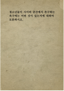 청소년들이 사이버 공간에서 추구하는 욕구에는 어떤 것이 있는지에 대하여 토론하시오.-1페이지