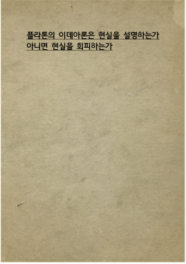 플라톤의 이데아론은 현실을 설명하는가 아니면 현실을 회피하는가-1페이지