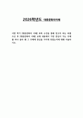 2026 이번 학기 [대중문화의 이해] 과목 수강을 통해 얻고자 하는 바를 쓰신 후 [대중문화의 이해] 교재 내용에서 가장 관심이 가는 주제를 하나 골라 왜 그 주제에 관심을 가지게 되었는지에 대해 서술하시오-1페이지