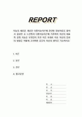 지능의 새로운 개념인 다중지능이론에 관련된 영상자료를 찾아서 감상한 후 느낀점과 다중지능이론에 기초하여 자신의 대표적 강점 지능은 무엇인지 또한 이를 토대로 이후 자신의 진로의 방향은 어떻게 고려하면 좋을지 자신의 생각을 기술하시오-1페이지