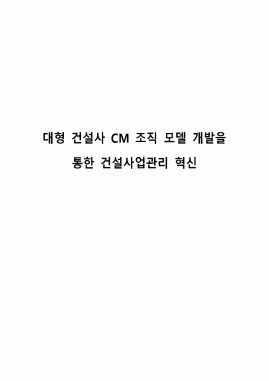대형 건설사 CM 조직 모델 개발을 통한 건설사업관리 혁신-1페이지