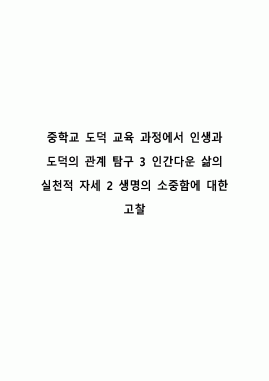 중학교 도덕 교육 과정에서 인생과 도덕의 관계 탐구 3 인간다운 삶의 실천적 자세 2 생명의 소중함에 대한 고찰-1페이지