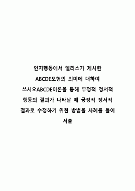 인지행동에서 엘리스가 제시한 ABCDE모형의 의미에 대하여 쓰시오ABCDE이론을 통해 부정적 정서적 행동의 결과가 나타날 때 긍정적 정서적 결과로 수정하기 위한 방법을 사례를 들어 서술-1페이지