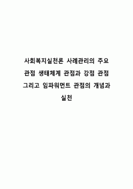사회복지실천론 사례관리의 주요 관점 생태체계 관점과 강점 관점 그리고 임파워먼트 관점의 개념과 실천-1페이지