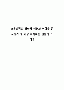 보육과정의 철학적 배경과 영향을 준 사상가 중 가장 지지하는 인물과 그 이유-1페이지