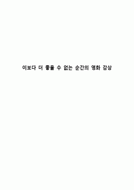 이보다 더 좋을 수 없는 순간의 영화 감상-1페이지