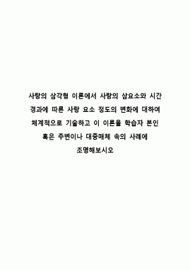 사랑의 삼각형 이론에서 사랑의 삼요소와 시간 경과에 따른 사랑 요소 정도의 변화에 대하여 체계적으로 기술하고 이 이론을 학습자 본인 혹은 주변이나 대중매체 속의 사례에 조명해보시오-1페이지