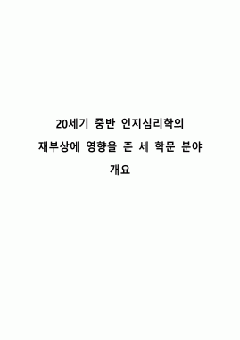 20세기 중반 인지심리학의 재부상에 영향을 준 세 학문 분야 개요-1페이지