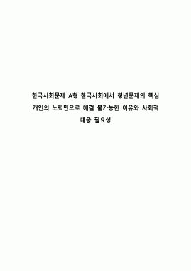 한국사회문제 A형 한국사회에서 청년문제의 핵심 개인의 노력만으로 해결 불가능한 이유와 사회적 대응 필요성-1페이지