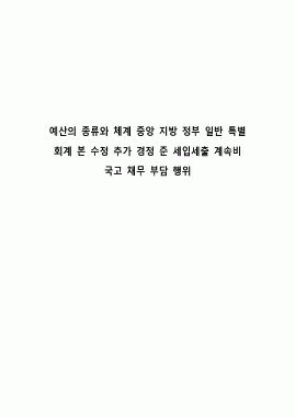 예산의 종류와 체계 중앙 지방 정부 일반 특별 회계 본 수정 추가 경정 준 세입세출 계속비 국고 채무 부담 행위-1페이지