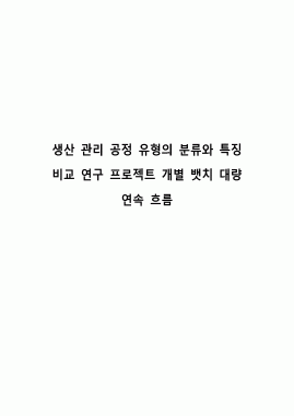 생산 관리 공정 유형의 분류와 특징 비교 연구 프로젝트 개별 뱃치 대량 연속 흐름-1페이지
