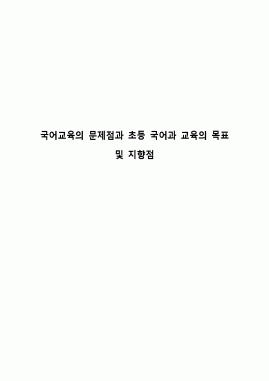 국어교육의 문제점과 초등 국어과 교육의 목표 및 지향점-1페이지