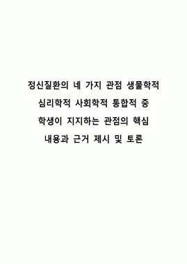 정신질환의 네 가지 관점 생물학적 심리학적 사회학적 통합적 중 학생이 지지하는 관점의 핵심 내용과 근거 제시 및 토론-1페이지