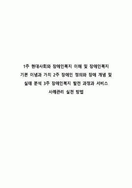 1주 현대사회와 장애인복지 이해 및 장애인복지 기본 이념과 가치 2주 장애인 정의와 장애 개념 및 실태 분석 3주 장애인복지 발전 과정과 서비스 사례관리 실천 방법-1페이지