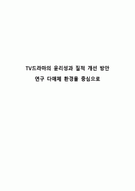 TV드라마의 윤리성과 질적 개선 방안 연구 다매체 환경을 중심으로-1페이지