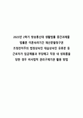 2023년 2학기 방송통신대 생활법률 중간과제물 법률혼 이혼숙려기간 재산분할청구권 조정전치주의 법정상속인 대습상속인 유류분 등 근로자가 임금체불과 부당해고 직장 내 성희롱을 당한 경우 비사법적 권리구제기관 활용 방법-1페이지