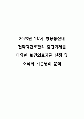 2023년 1학기 방송통신대 전략적간호관리 중간과제물 다양한 보건의료기관 선정 및 조직화 기본원리 분석-1페이지