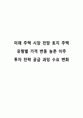 미래 주택 시장 전망 토지 주택 유형별 가격 변동 농촌 이주 투자 전략 공급 과잉 수요 변화-1페이지