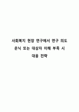 사회복지 현장 연구에서 연구 의도 은닉 또는 대상자 이해 부족 시 대응 전략-1페이지