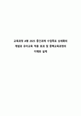 교육과정 A형 2025 중간과제 수업목표 상세화의 개념과 유아교육 적용 효과 및 중핵교육과정의 이해와 실제-1페이지
