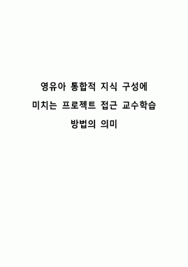 영유아 통합적 지식 구성에 미치는 프로젝트 접근 교수학습 방법의 의미-1페이지