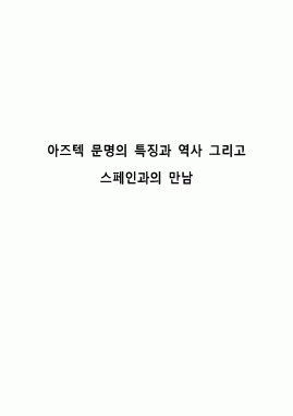 아즈텍 문명의 특징과 역사 그리고 스페인과의 만남-1페이지