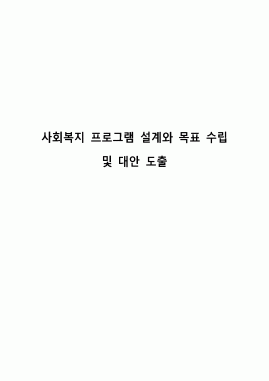 사회복지 프로그램 설계와 목표 수립 및 대안 도출-1페이지