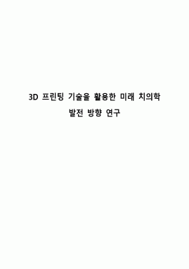 3D 프린팅 기술을 활용한 미래 치의학 발전 방향 연구-1페이지