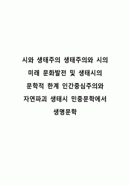 시와 생태주의 생태주의와 시의 미래 문화발전 및 생태시의 문학적 한계 인간중심주의와 자연파괴 생태시 민중문학에서 생명문학-1페이지