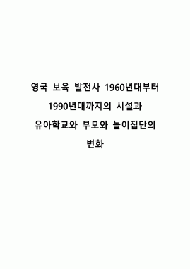 영국 보육 발전사 1960년대부터 1990년대까지의 시설과 유아학교와 부모와 놀이집단의 변화-1페이지