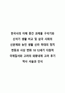 한국사의 이해 중간 과제물 구석기와 신석기 생활 비교 및 삼국 사회의 신분제와 농민 생활 신라 하대의 정치 변동과 사상 변화 10 12세기 다원적 국제질서와 고려의 외왕내제 고려 후기 역사 서술과 인식-1페이지