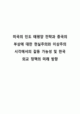 미국의 인도 태평양 전략과 중국의 부상에 대한 현실주의와 이상주의 시각에서의 갈등 가능성 및 한국 외교 정책의 미래 방향-1페이지