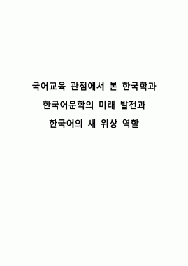국어교육 관점에서 본 한국학과 한국어문학의 미래 발전과 한국어의 새 위상 역할-1페이지