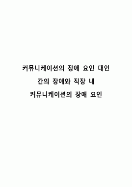커뮤니케이션의 장애 요인 대인 간의 장애와 직장 내 커뮤니케이션의 장애 요인-1페이지
