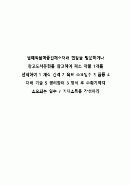 원예작물학중간채소재배 현장을 방문하거나 참고도서문헌를 참고하여 채소 작물 1개를 선택하여 1 재식 간격 2 육묘 소요일수 3 품종 4 재배 기술 5 생리장해 6 정식 후 수확기까지 소요되는 일수 7 기대소득을 작성하라-1페이지
