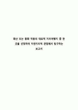 화산 또는 풍화 작용의 대표적 지리여행지 중 한 곳을 선정하여 자연지리적 관점에서 탐구하는 보고서-1페이지