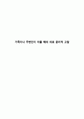 가족이나 주변인이 아플 때의 의료 윤리적 고찰-1페이지