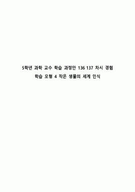 5학년 과학 교수 학습 과정안 136 137 차시 경험 학습 모형 4 작은 생물의 세계 인식-1페이지