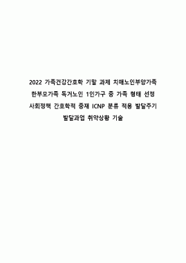 2022 가족건강간호학 기말 과제 치매노인부양가족 한부모가족 독거노인 1인가구 중 가족 형태 선정 사회정책 간호학적 중재 ICNP 분류 적용 발달주기 발달과업 취약상황 기술-1페이지