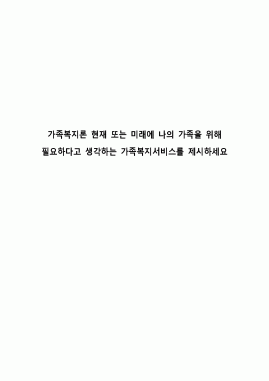 가족복지론 현재 또는 미래에 나의 가족을 위해 필요하다고 생각하는 가족복지서비스를 제시하세요-1페이지