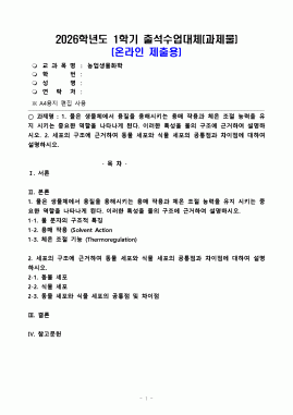 (2026학년도 1학기, 출석수업대체과제물, 농업생물화학) 1. 물은 생물체에서 용질을 용해시키는 용매 작용과 체온 조절 능력을 유지 시키는 중요한 역할을 나타나게 된다. 이러한 특성을 물의 구조에 근거하여 설명하시오. 2. 세포의 구조에 근거하여 동물 세포와 식물 세포의 공통점과 차이점에 대하여 설명하시오.-1페이지