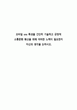 모바일 sns 특성을 간단히 기술하고 긍정적 소통문화 확산을 위해 어떠한 노력이 필요한지 자신의 생각을 논하시오.-1페이지