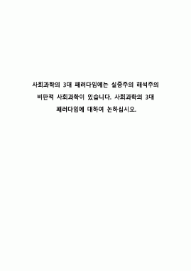사회과학의 3대 패러다임에는 실증주의 해석주의 비판적 사회과학이 있습니다. 사회과학의 3대 패러다임에 대하여 논하십시오.-1페이지