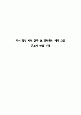 지식 경영 사례 연구 SK 텔레콤의 메타 스킬 근로자 양성 전략-1페이지