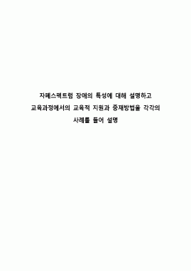 자폐스펙트럼 장애의 특성에 대해 설명하고 교육과정에서의 교육적 지원과 중재방법을 각각의 사례를 들어 설명-1페이지