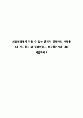 의료현장에서 겪을 수 있는 윤리적 딜레마의 사례를 3개 제시하고 왜 딜레마라고 생각하는지에 대해 서술하세요.-1페이지