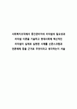 사회복지조직에서 중간관리자의 리더쉽의 필요성과 리더쉽 이론을 기술하고 현대사회에 혁신적인 리더쉽이 실제로 실현된 사례를 신문스크랩과 언론매체 등을 근거로 무엇이라고 생각하는지 서술-1페이지