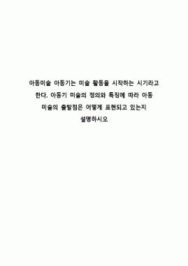 아동미술 아동기는 미술 활동을 시작하는 시기라고 한다. 아동기 미술의 정의와 특징에 따라 아동 미술의 출발점은 어떻게 표현되고 있는지 설명하시오-1페이지