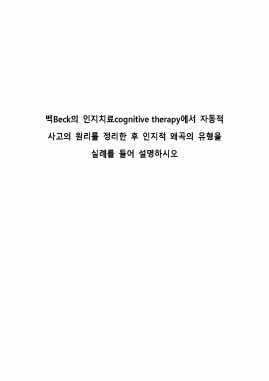 벡Beck의 인지치료cognitive therapy에서 자동적 사고의 원리를 정리한 후 인지적 왜곡의 유형을 실례를 들어 설명하시오-1페이지